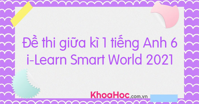 Đề thi giữa kì 1 tiếng Anh 6 i-Learn Smart World có đáp án - khoahoc.com.vn