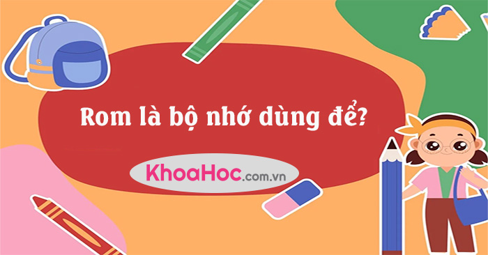 Rom là bộ nhớ dùng để? - Tin học 10 - khoahoc.com.vn