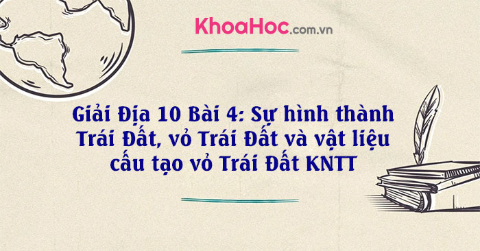 Giải Địa 10 Bài 4: Sự hình thành Trái Đất, vỏ Trái Đất và vật liệu cấu ...