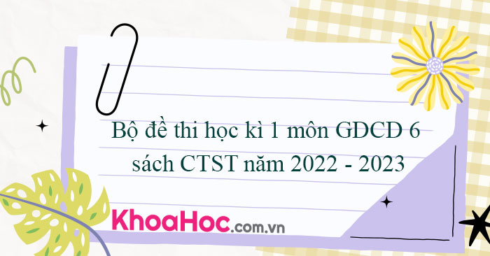 Bộ đề thi học kì 1 môn GDCD 6 sách CTST năm 2022 - 2023 - khoahoc.com.vn