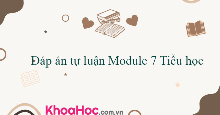 Đáp án tự luận Module 7 Tiểu học - Module 7 Tiểu học - khoahoc.com.vn